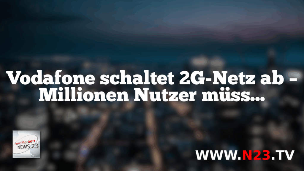 Vodafone schaltet 2G-Netz ab – Millionen Nutzer müssen auf moderne ...